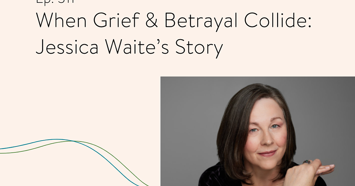 When Grief & Betrayal Collide: Jessica Waite’s Story